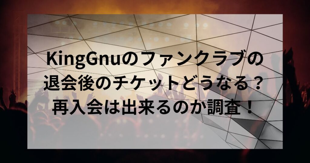 KingGnuのファンクラブ退会後のチケットどうなる？再入会は出来るのか調査！