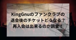KingGnuのファンクラブ退会後のチケットどうなる？再入会は出来るのか調査！