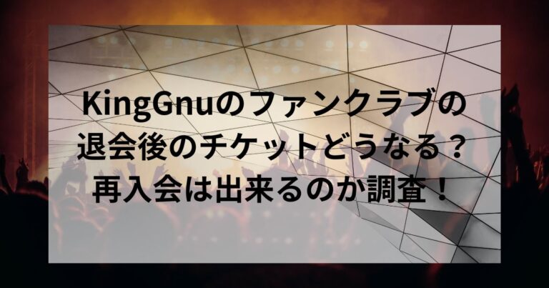 KingGnuのファンクラブ退会後のチケットどうなる？再入会は出来るのか調査！